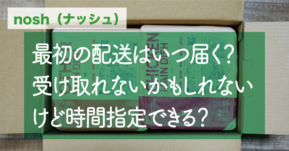 【ナッシュ(nosh)】最初の配送はいつ届く？受け取れなかったらどうすればよい？2回目以降の配送間隔や日付の指定についても解説！